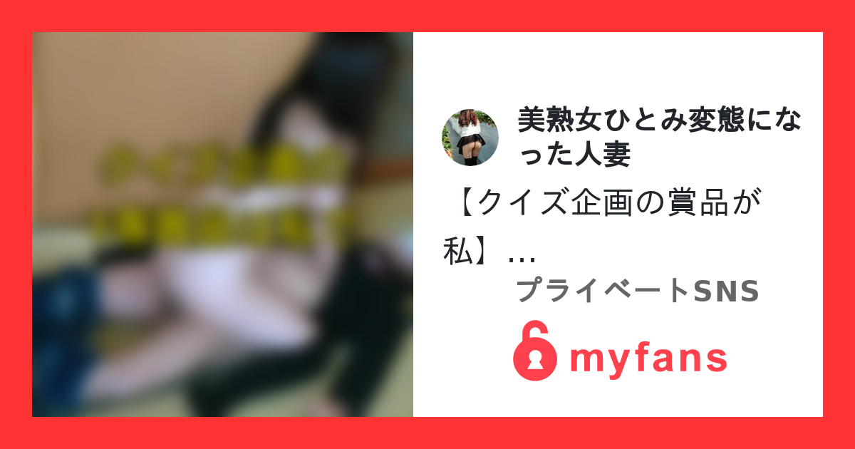 【クイズ企画の賞品が私】あるサイト... | 美熟女ひとみ変態になった人妻さんのプライベートSNS | myfans(マイファンズ)