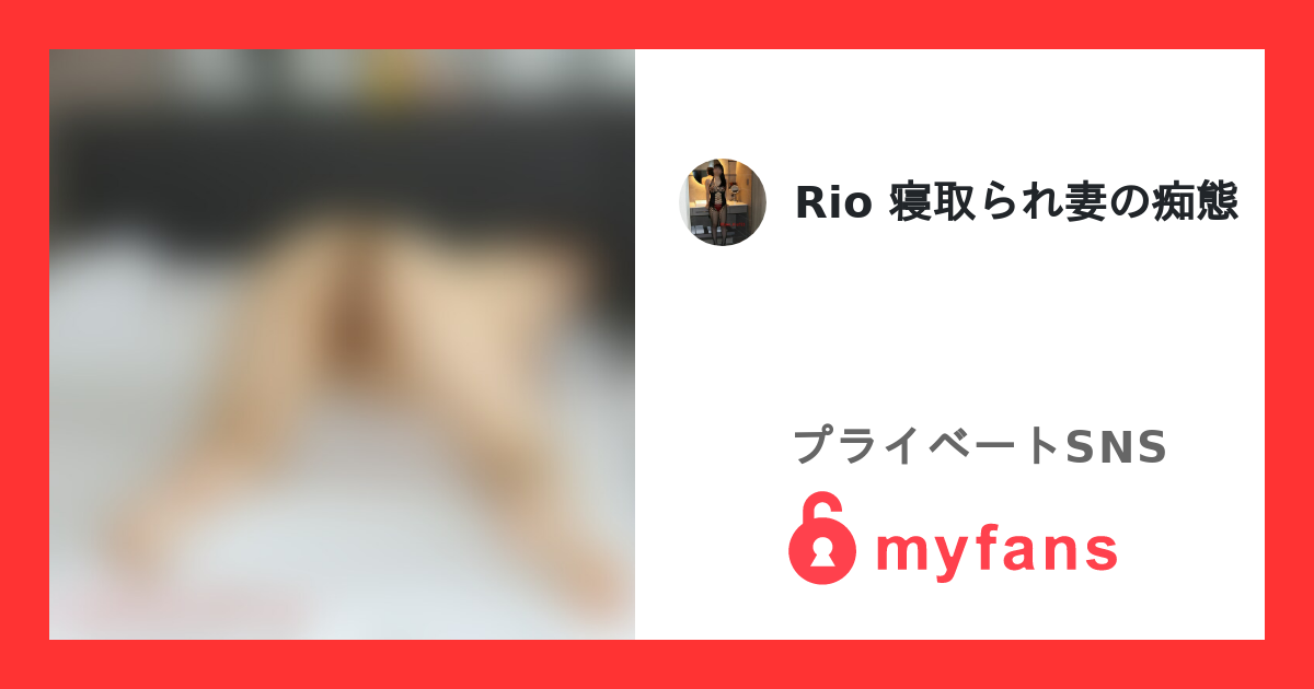 Rio 寝取られ妻の痴態さんのプライベートSNS | myfans(マイファンズ)