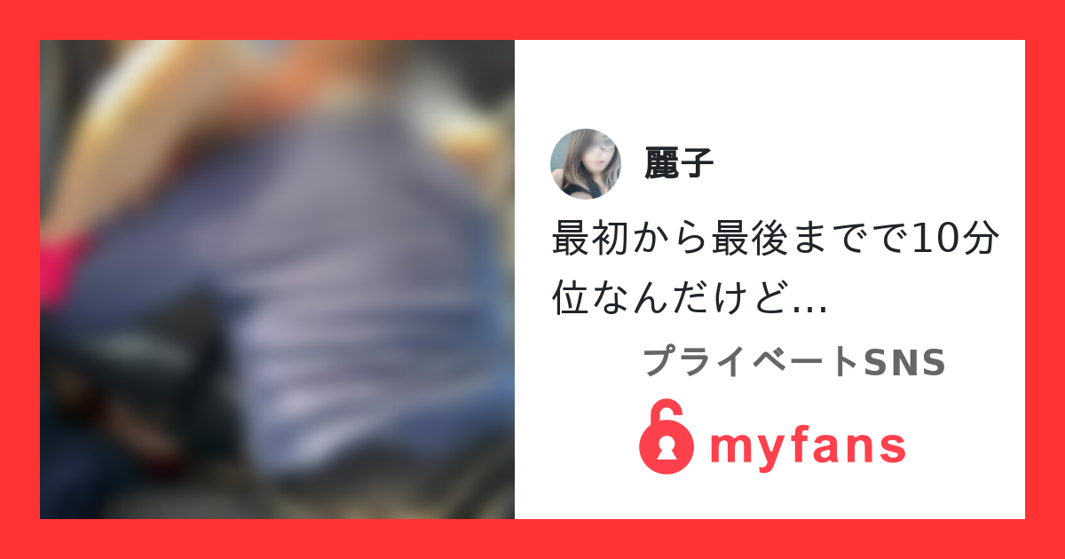 最初から最後までで10分位なんだけ... | 麗子さんのプライベートSNS | myfans(マイファンズ)