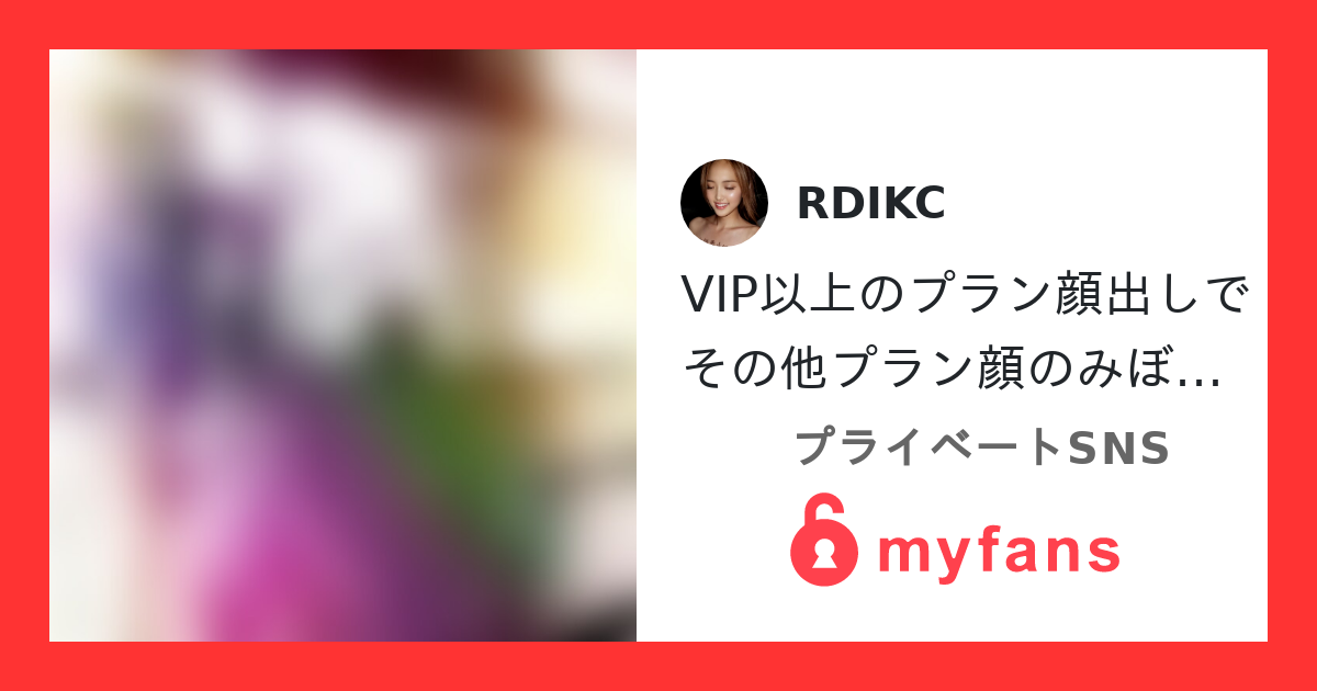 VIP以上のプラン顔出しでその他プ... | RDIKCさんのプライベートSNS | myfans(マイファンズ)