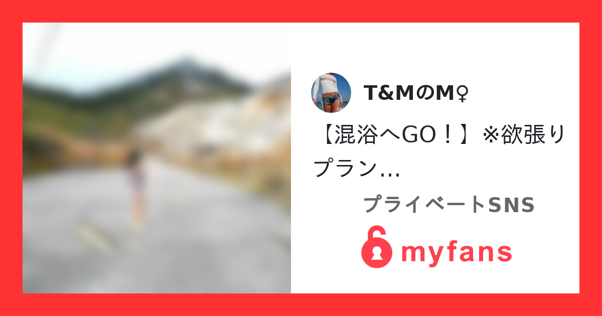 【混浴へGO！】※欲張りプランとあ... | T&MさんのプライベートSNS | myfans(マイファンズ)
