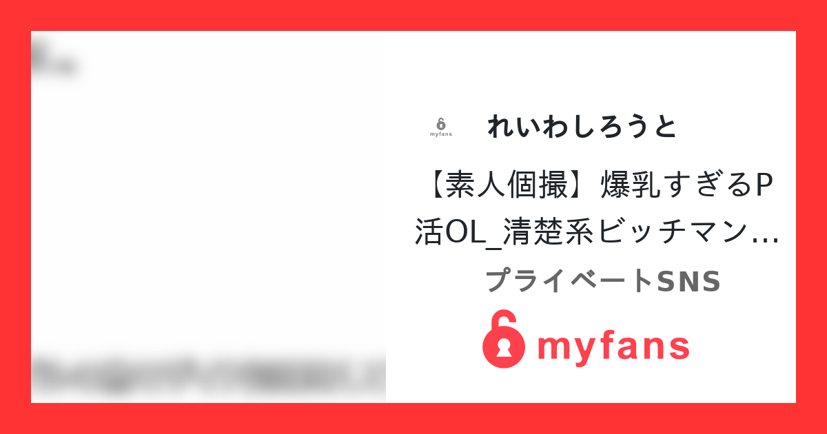 【素人個撮】爆乳すぎるP活OL_清... | れいわしろうとさんのプライベートSNS | myfans(マイファンズ)