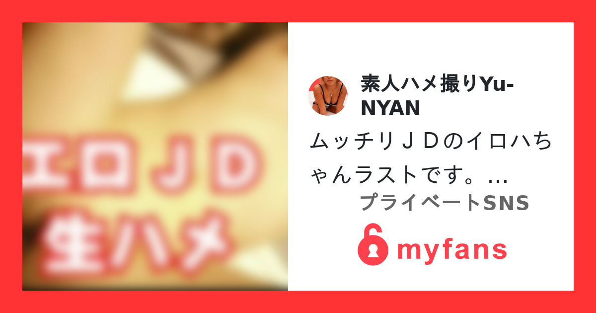 ムッチリJDのイロハちゃんラストで... | 素人ハメ撮りYu-NYANさんのプライベートSNS | myfans(マイファンズ)