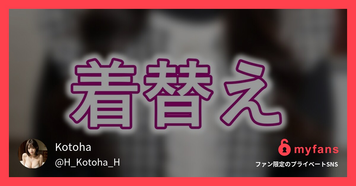 ボカシあり着替え | KotohaさんのプライベートSNS | myfans(マイファンズ)
