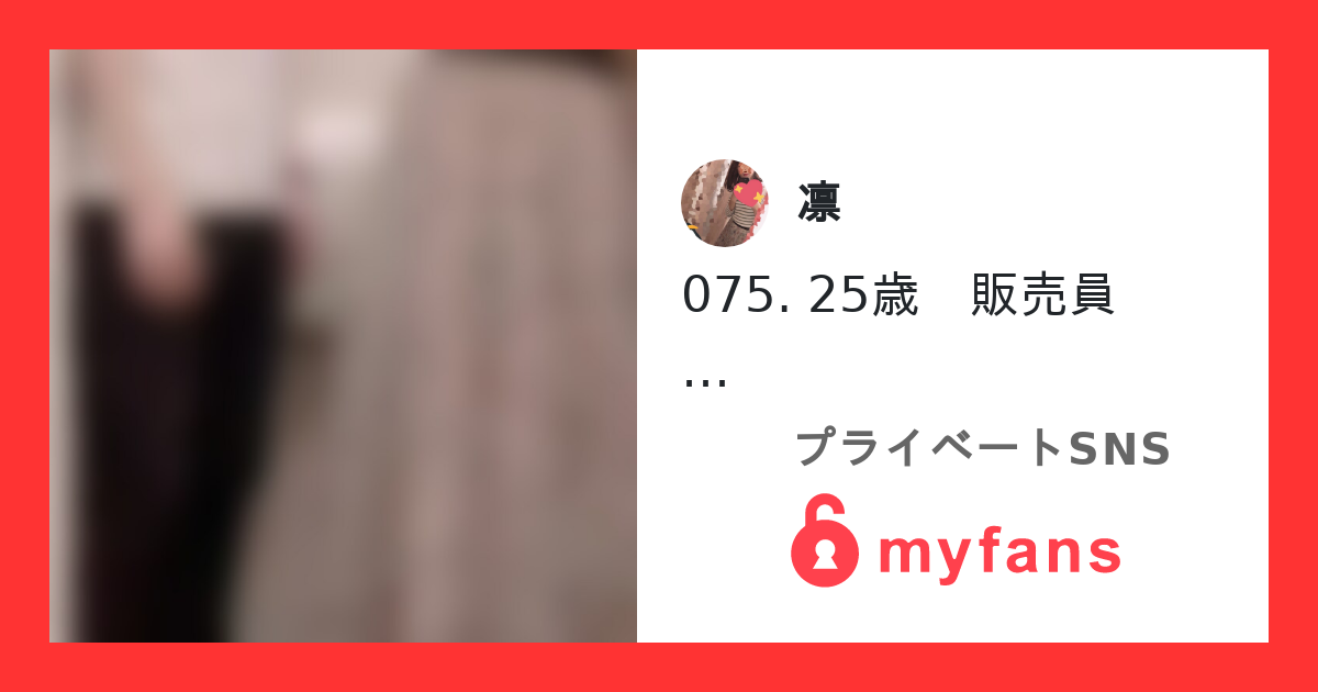 075. 25歳 販売員半年ぶり2... | 凛さんのプライベートSNS | myfans(マイファンズ)