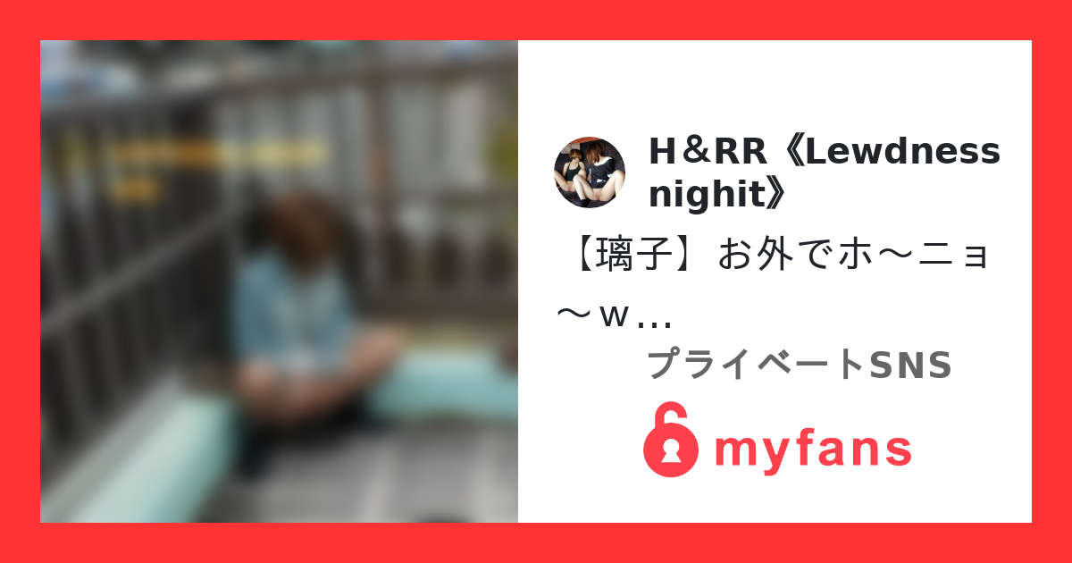 【璃子】お外でホ～ニョ～w我慢でき... | LewdnessNighrさんのプライベートSNS | myfans(マイファンズ)
