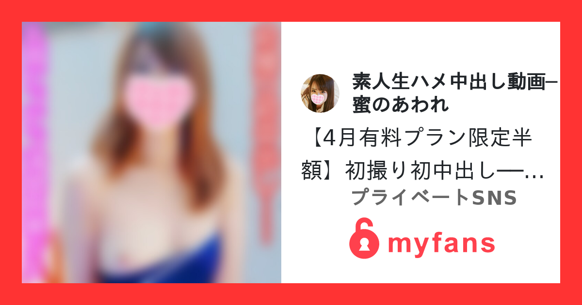 【4月有料プラン限定半額】初撮り初... | 蜜のあわれ＠ガチ素人の生ハメ中出し動画見放題さんのプライベートSNS | myfans(マイファンズ)