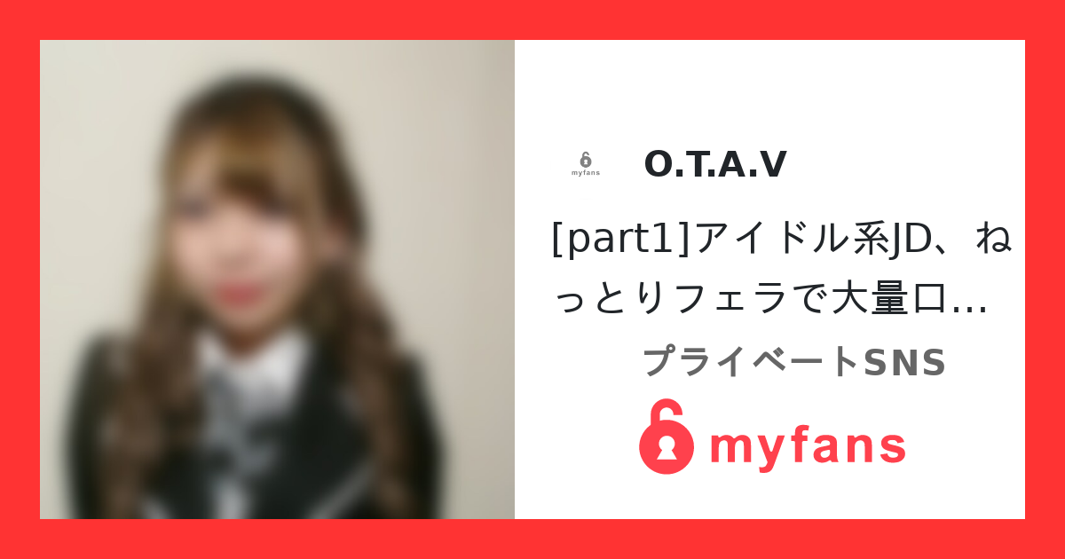 [part1]アイドル系JD、ねっ... | O.T.A.V 【作品一覧：https://otav.jp/】さんのプライベートSNS | myfans(マイファンズ)
