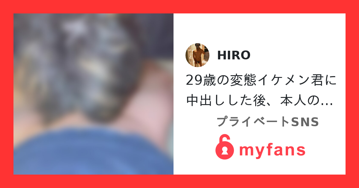 29歳の変態イケメン君に中出しした... | HIROさんのプライベートSNS | myfans(マイファンズ)