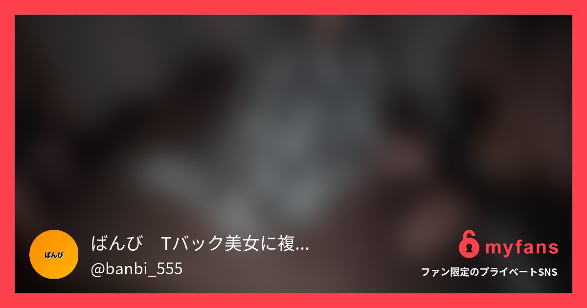 🫎バックナンバープラン🫎Hカップ爆... | ばんび🥺Tバック美女に複数で中出ち🥺さんのプライベートSNS | myfans(マイファンズ)