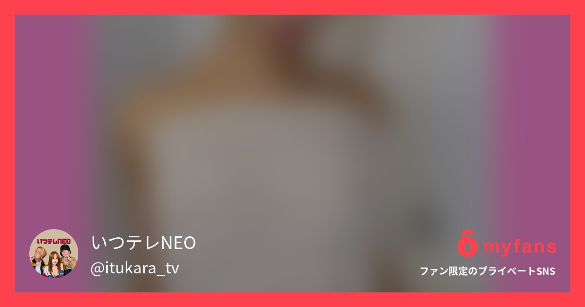 みて♡ https://myfan... | いつテレNEOさんのプライベートSNS | myfans(マイファンズ)