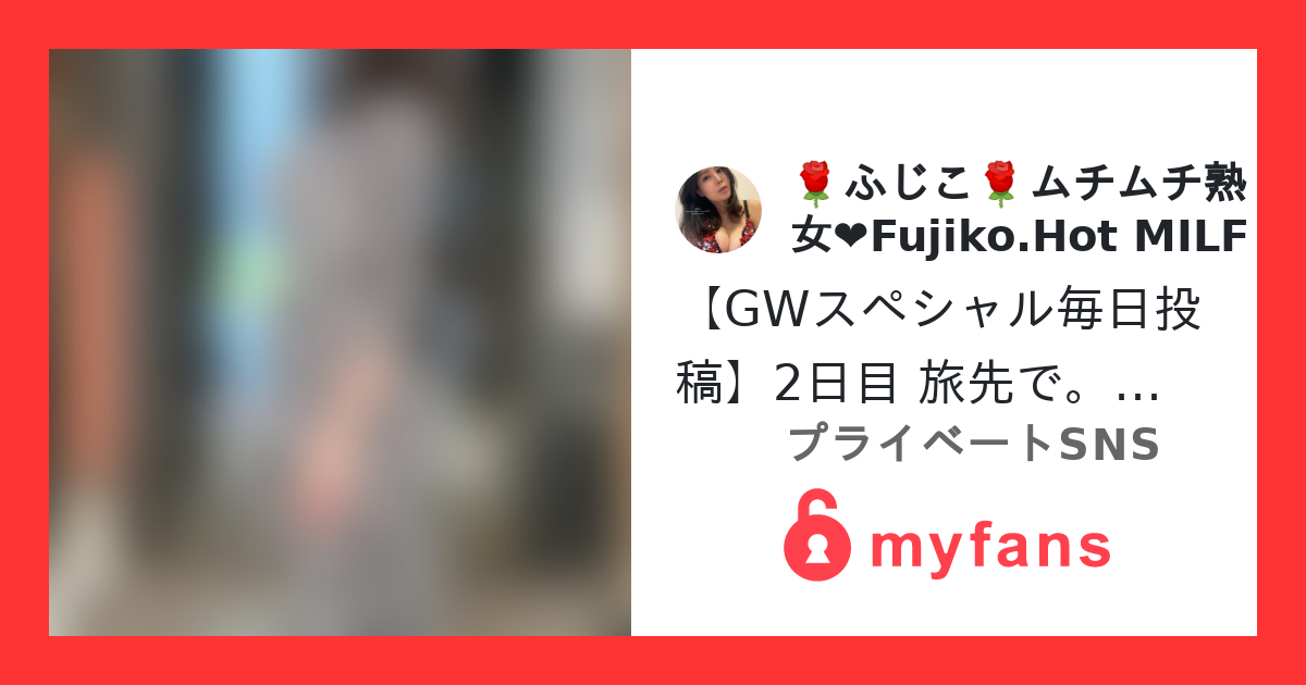【GWスペシャル毎日投稿】2日目 ... | ふじこ🌹極上美熟女Iカップ人妻さんのプライベートSNS | myfans(マイファンズ)