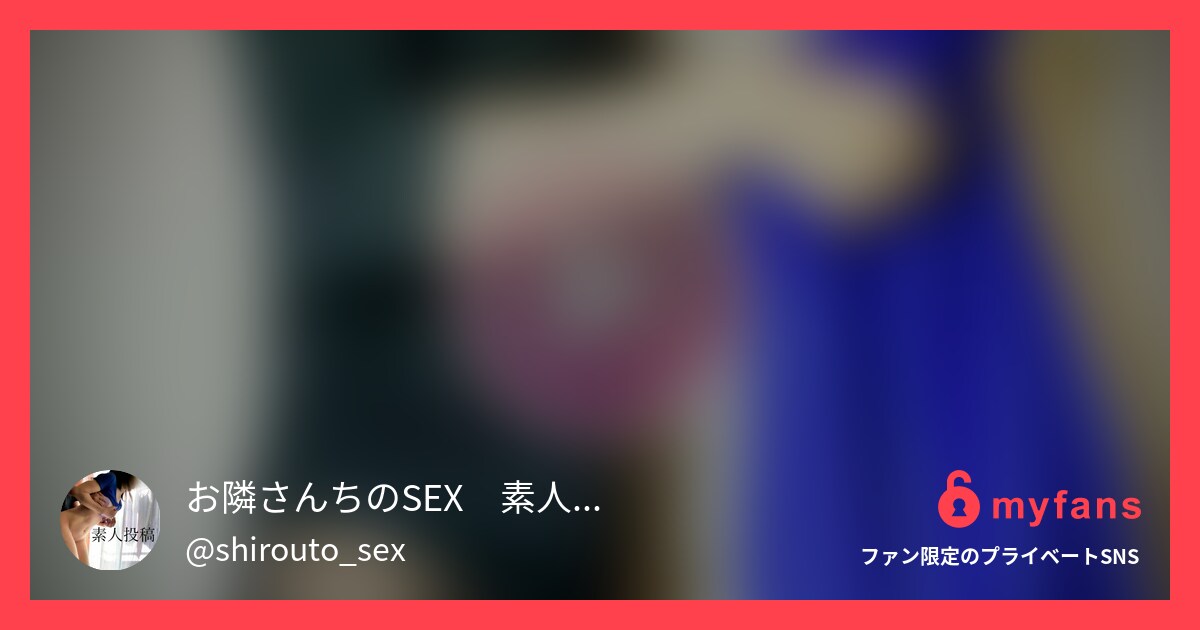 お隣さんちのSEX💕素人投稿♂♀さんのプライベートSNS | myfans(マイファンズ)