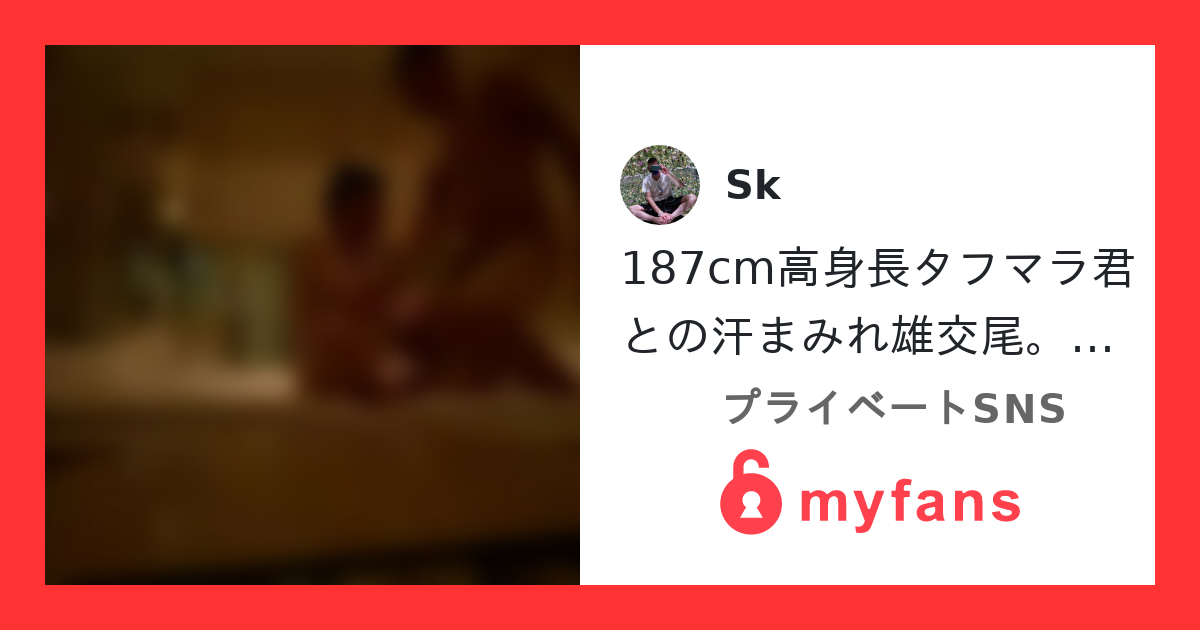 187cm高身長タフマラ君との汗ま... | Sk P19さんのプライベートSNS | myfans(マイファンズ)
