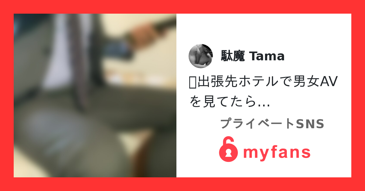 💠出張先ホテルで男女AVを見てたら... | TamaさんのプライベートSNS | myfans(マイファンズ)