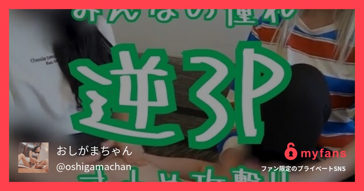 3P 逆3P 本編💁‍♀️ htt... | 🚿おしがまちゃん🚿さんのプライベートSNS | myfans(マイファンズ)