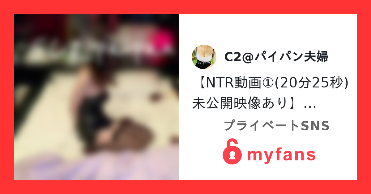 【NTR動画①(20分25秒)未公... | C2@PP夫婦さんのプライベートSNS | myfans(マイファンズ)