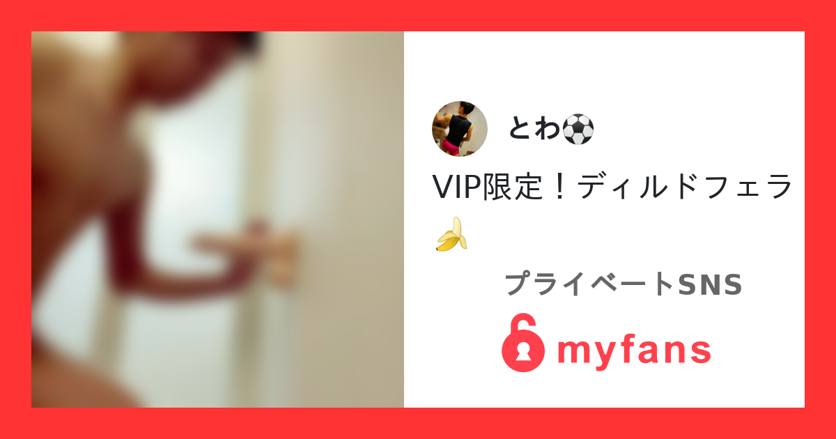 VIP限定！ディルドフェラ🍌 | とわ⚽️さんのプライベートSNS | myfans(マイファンズ)