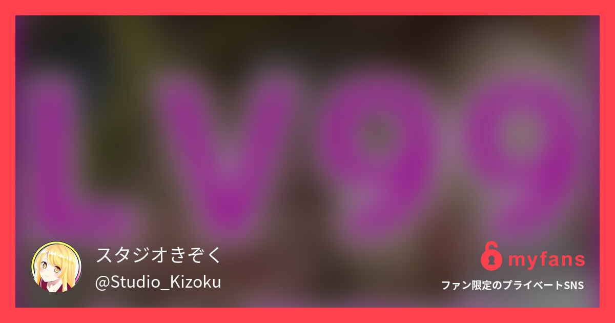 LV99 1ヶ月期間限定【概要】①... | スタジオきぞくさんのプライベートSNS | myfans(マイファンズ)