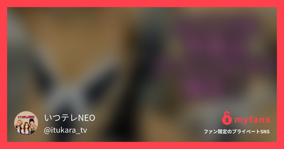 みてね♡→ https://myf... | いつテレNEOさんのプライベートSNS | myfans(マイファンズ)