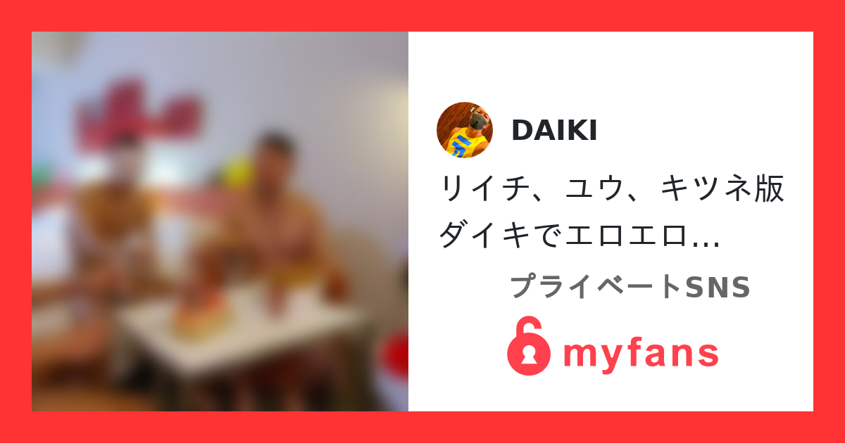 リイチ、ユウ、キツネ版ダイキでエロ... | DAIKIさんのプライベートSNS | myfans(マイファンズ)