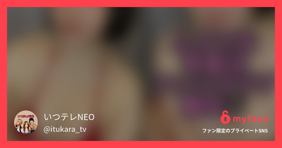 みてね♡ https://myfa... | いつテレNEOさんのプライベートSNS | myfans(マイファンズ)