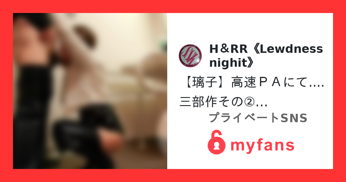 【璃子】高速PAにて....三部作... | LewdnessNighrさんのプライベートSNS | myfans(マイファンズ)