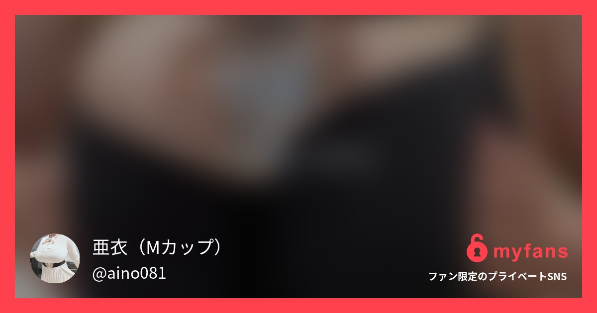https://myfans.jp... | 亜衣（Mカップ）さんのプライベートSNS | myfans(マイファンズ)