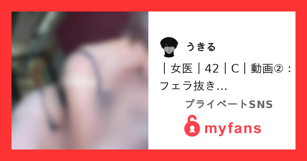 ｜女医｜42｜C｜動画②：フェラ抜... | うきるさんのプライベートSNS | myfans(マイファンズ)
