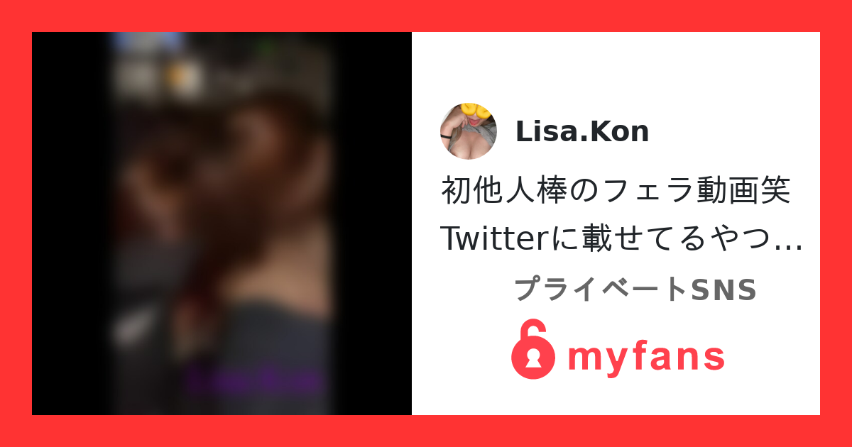 初他人棒のフェラ動画笑Twitte... | Lisa.KonさんのプライベートSNS | myfans(マイファンズ)