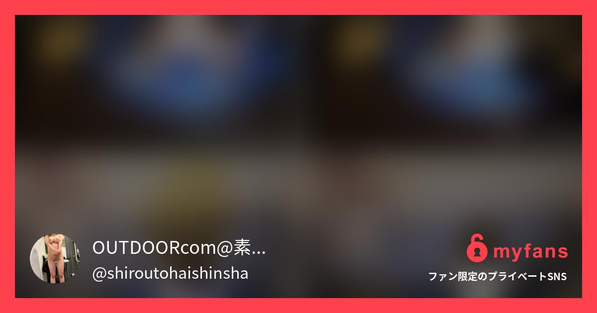 🎁新作撮り下ろし🎁＃1-2【フェラ... | OUTDOORcomさんのプライベートSNS | myfans(マイファンズ)