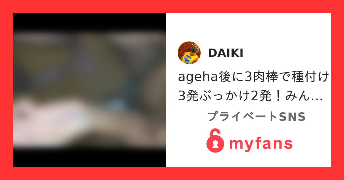 ageha後に3肉棒で種付け3発ぶ... | DAIKIさんのプライベートSNS | myfans(マイファンズ)