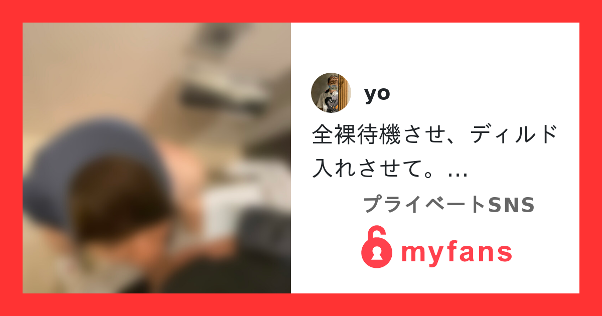 全裸待機させ、ディルド入れさせて。... | yoくんさんのプライベートSNS | myfans(マイファンズ)