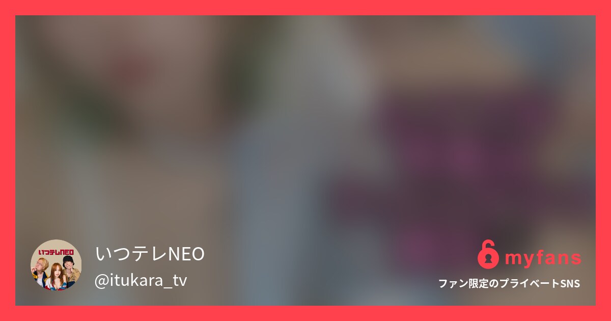 みて♡→ https://myfa... | いつテレNEOさんのプライベートSNS | myfans(マイファンズ)
