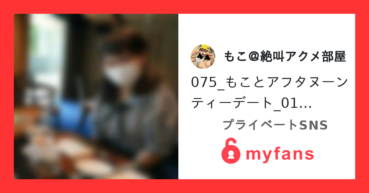 075_もことアフタヌーンティーデ... | もこちゃん＠潮吹きちょろまんこ「絶叫アクメ部屋」さんのプライベートSNS | myfans(マイファンズ)
