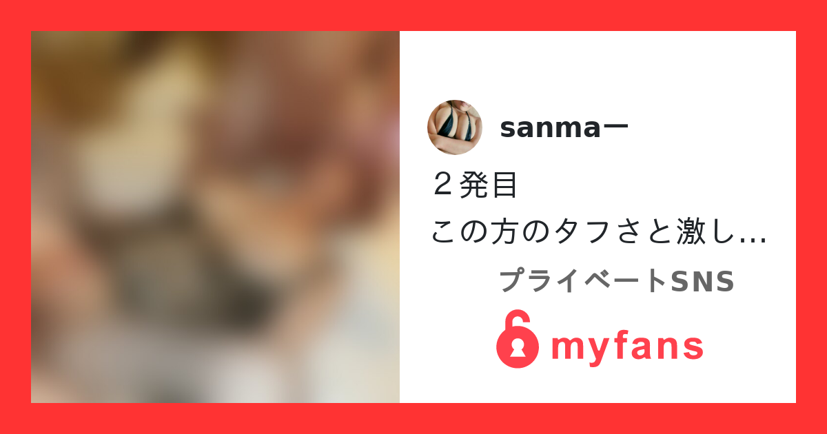 2発目この方のタフさと激しさ妻のエ... | sanmaーさんのプライベートSNS | myfans(マイファンズ)