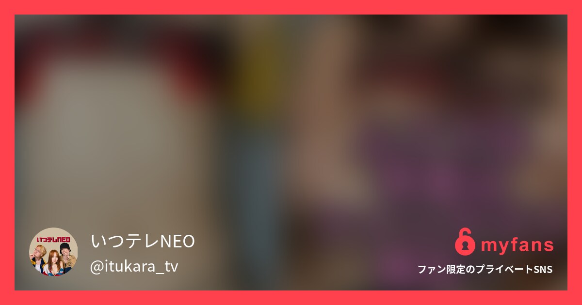 みてね♡ https://myfa... | いつテレNEOさんのプライベートSNS | myfans(マイファンズ)