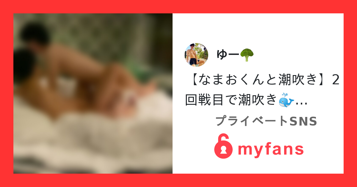 【なまおくんと潮吹き】2回戦目で潮... | ゆー🥦さんのプライベートSNS | myfans(マイファンズ)