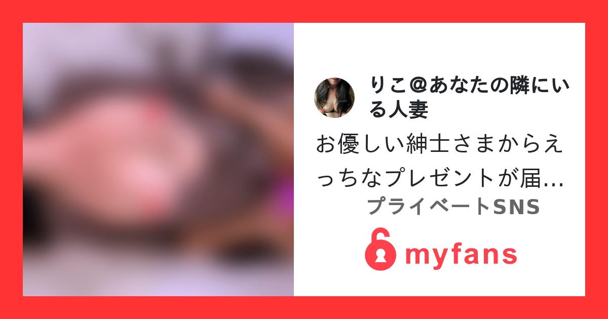 お優しい紳士さまからえっちなプレゼ... | りこ🌹発情期の奥さんの日常さんのプライベートSNS | myfans(マイファンズ)